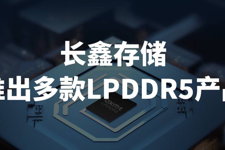 长鑫存储推出LPDDR5系列产品，完善DRAM芯片产品布局_市场化_移动_设备
